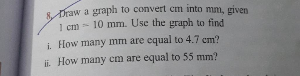 8. Draw a graph to convert cm into mm, given 1 cm=10 mm. Use the graph to..