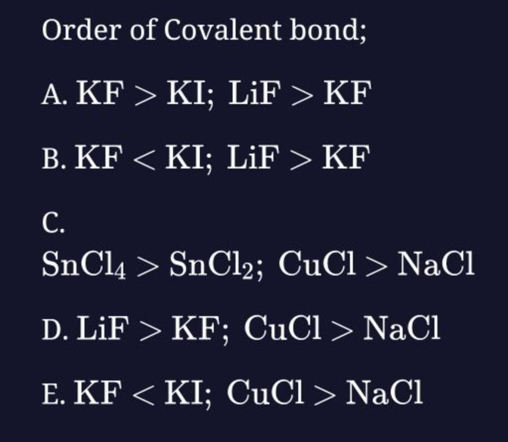 Order of Covalent bond; A. KF>KI;LiF>KF B. KFKF C. SnCl4 >SnCl2 ;CuCl>NaC..
