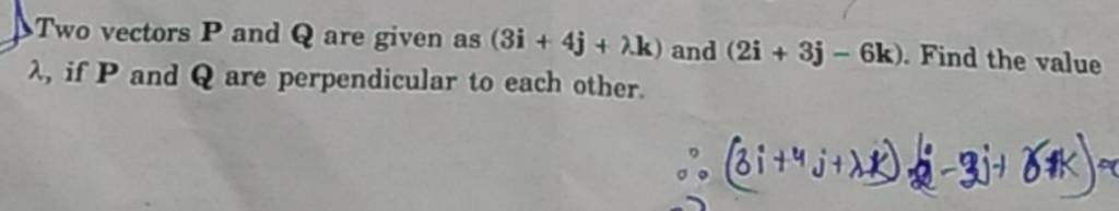 Two vectors P and Q are given as (3i+4j+λk) and (2i+3j−6k). Find the valu..