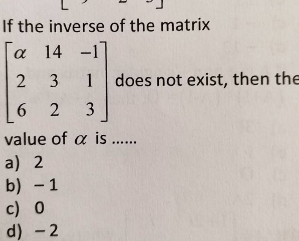 If the inverse of the matrix ⎣⎡ α26 1432 −113 ⎦⎤ does not exist, then th..