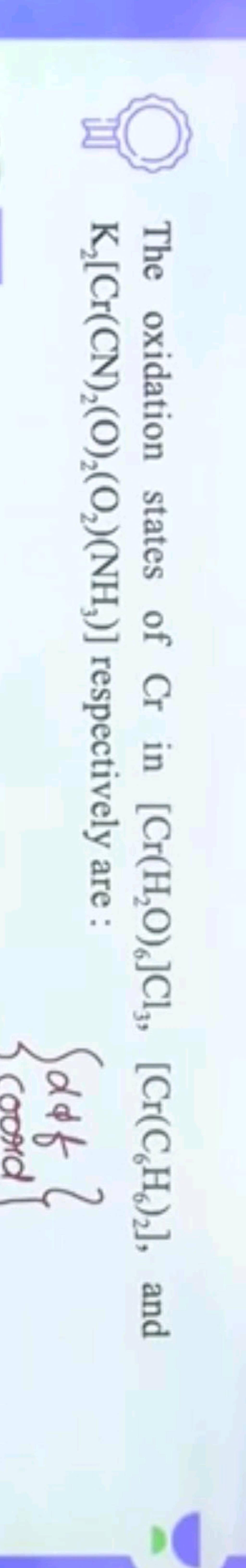 The oxidation states of Cr in [Cr(H2 O)6 ]Cl3 ,[Cr(C6 H6 )2 ], and K2 [Cr..