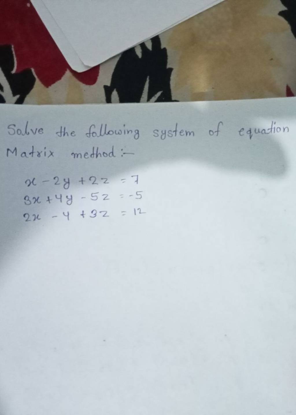 Solve the following system of equation Matrix method:- x−2y+2z=73x+4y−5z=..
