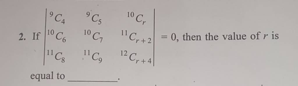 2. If ∣∣ 9C4 10C6 11C8 9C5 10C7 11C9 10Cr 11Cr+2 12Cr+4 ∣∣ =0, then th..