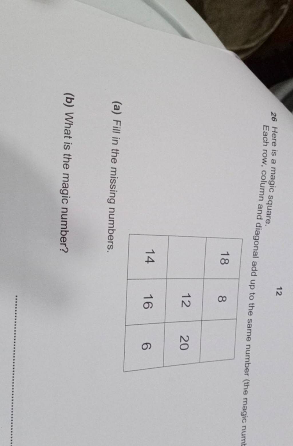 26 Here is a magic square. 12 Each row, column and diagonal add up to the..