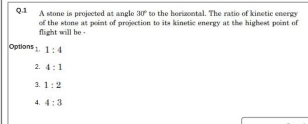Q.1 A stone is projected at angle 30∘ to the horizontal. The ratio of kin..