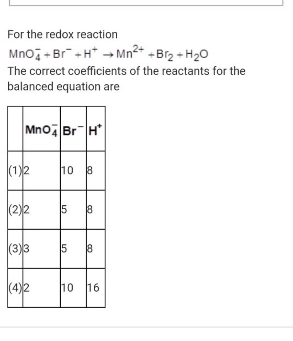 For the redox reaction MnO4− +Br−+H+→Mn2++Br2 +H2 O The correct coefficie..