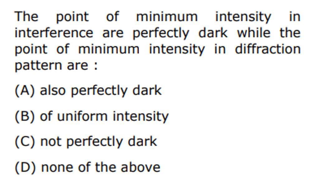 The point of minimum intensity in interference are perfectly dark while t..
