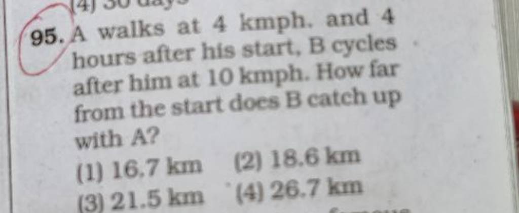 A walks at 4kmph. and 4 hours after his start, B cycles after him at 10km..