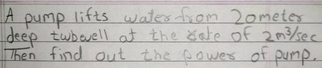 A pump lifts water from 2 meter deep twbevell at the bate of 2 m3/sec The..