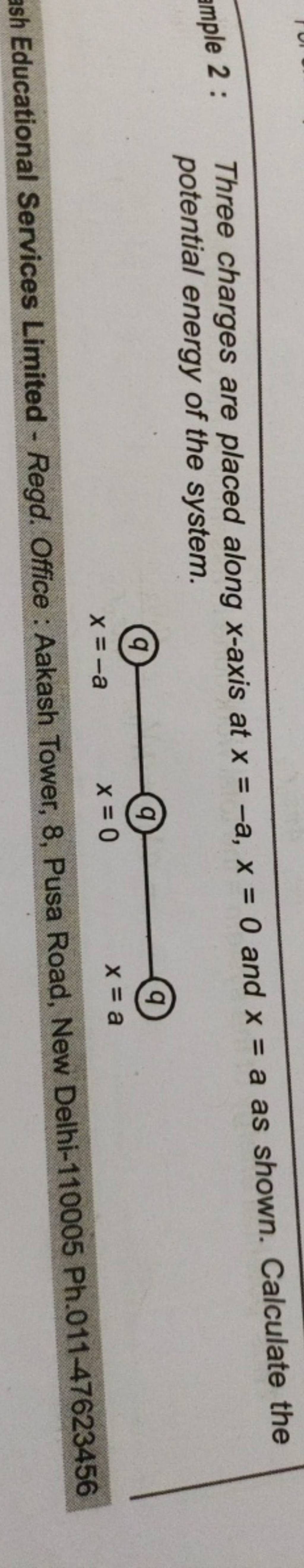 mple 2: Three charges are placed along x-axis at x=−a,x=0 and x=a as show.. mple 2: Three charges are placed along x-axis at x=−a,x=0 and x=a as show..