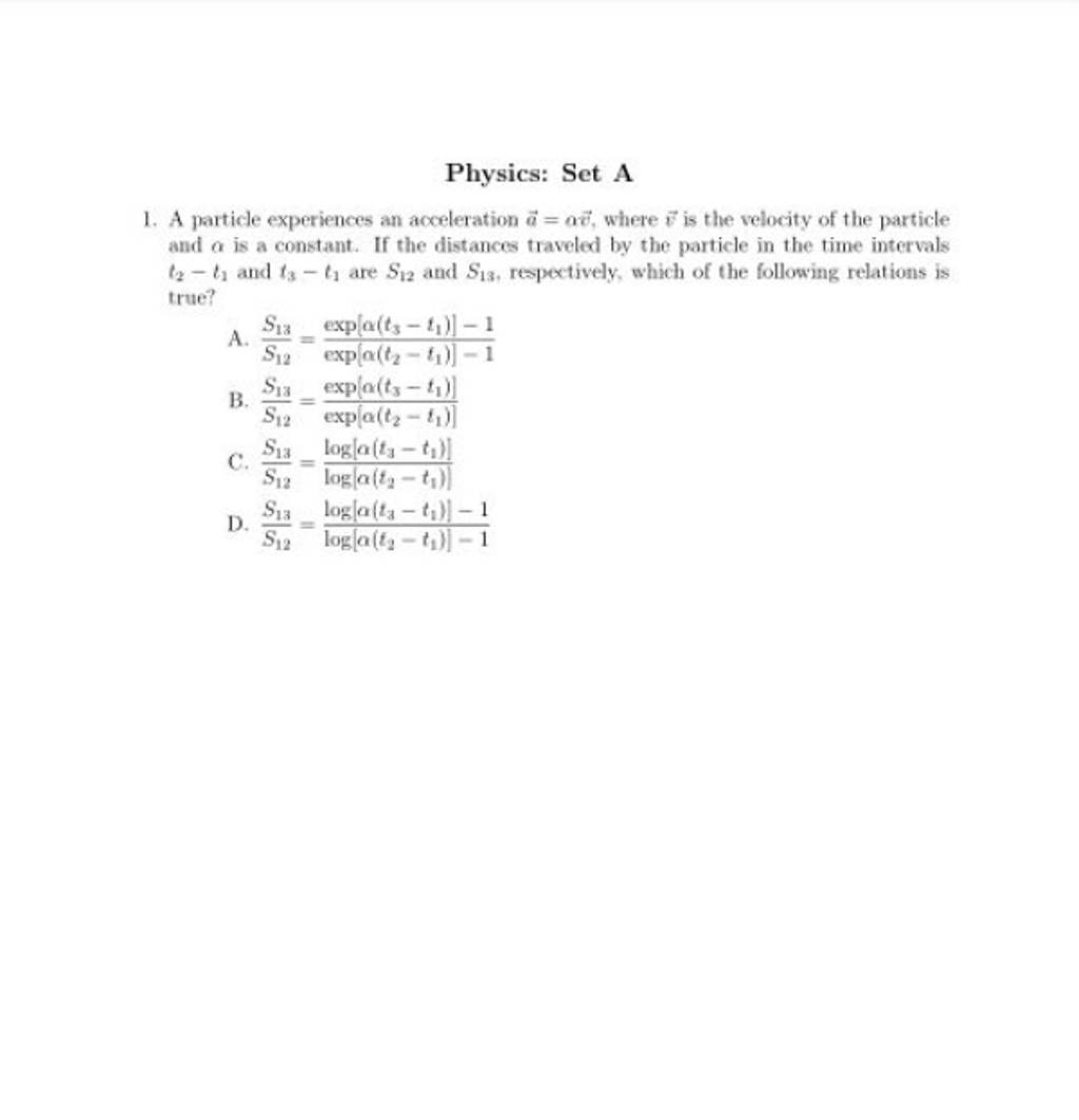 Physics: Set A 1. A particle experiences an acceleration a=αv, where v is..