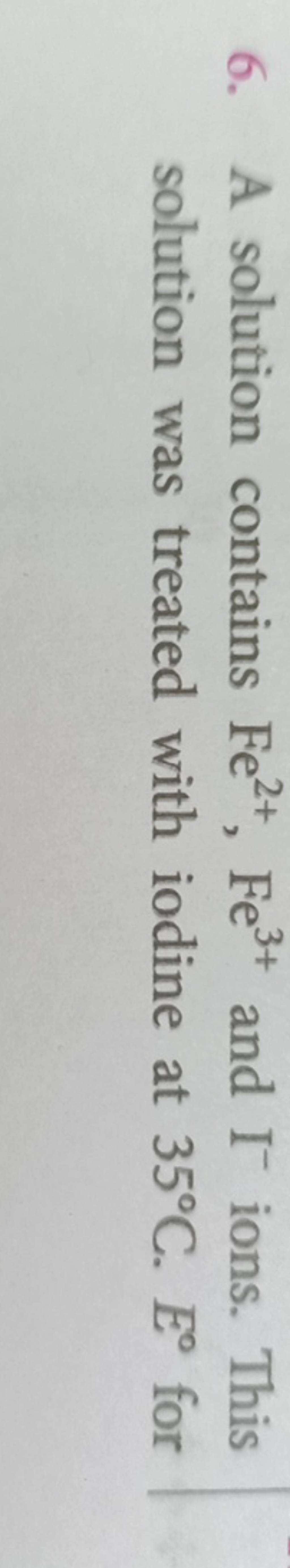 6. A solution contains Fe2+,Fe3+ and I−ions. This solution was treated wi..