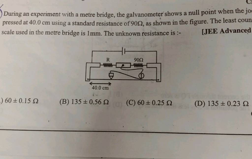 During an experiment with a metre bridge, the galvanometer shows a null p..