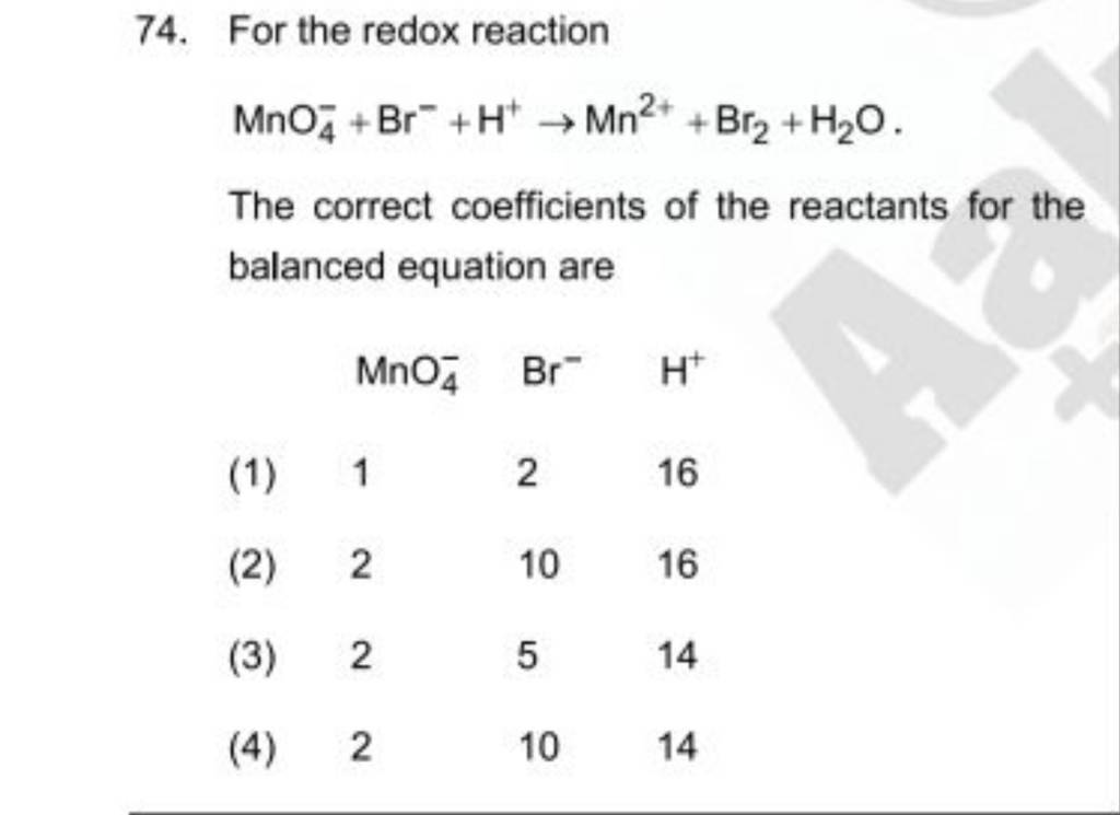 74. For the redox reaction MnO4− +Br−+H+→Mn2++Br2 +H2 O. The correct coef..
