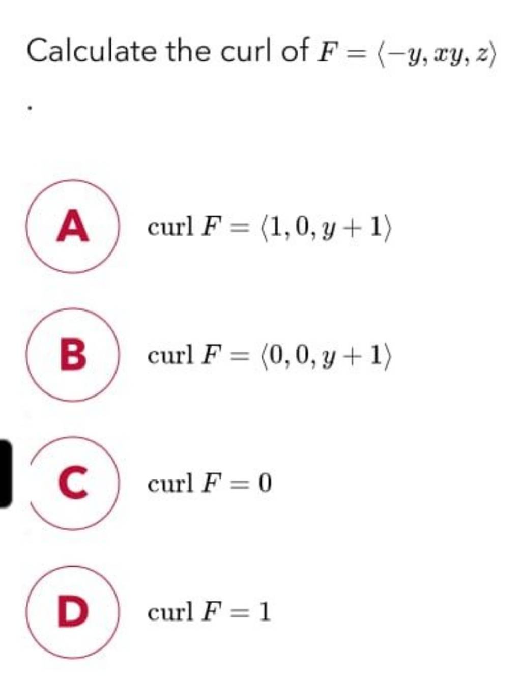 Calculate the curl of F= −y,xy,z A curlF= 1,0,y+1 B curlF= 0,0,y+1 C c..