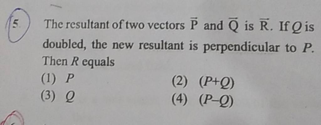 5. The resultant of two vectors P and Q is R. If Q is doubled, the new r..