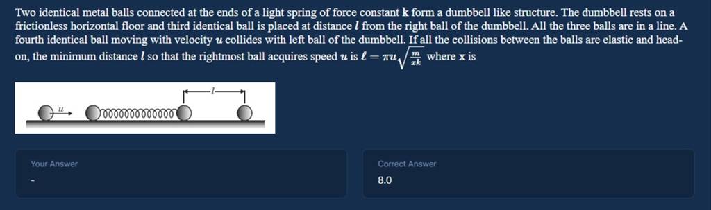 Two identical metal balls connected at the ends of a light spring of forc..
