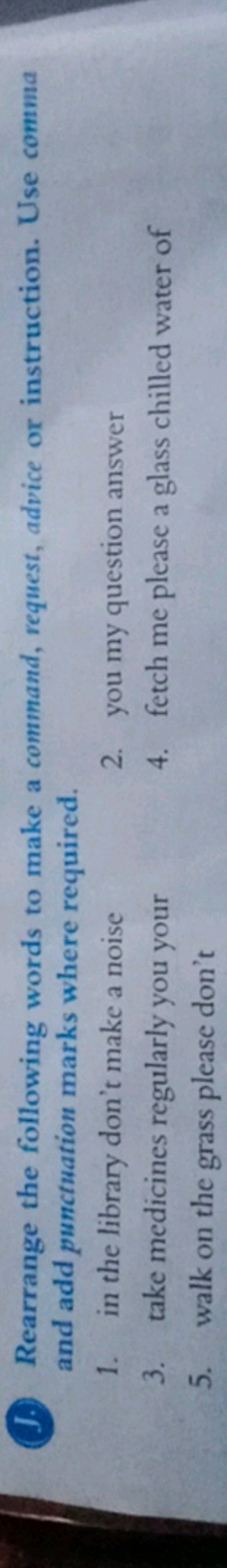 (J.) Rearrange the following words to make a command, request, advice or