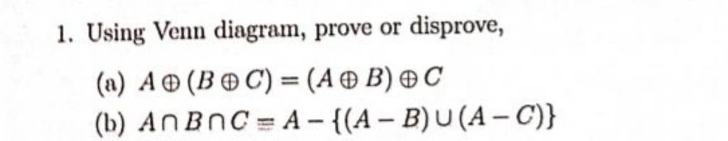 1. Using Venn diagram, prove or disprove, (a) A⊕(B⊕C)=(A⊕B)⊕C (b) A∩B∩C≡A..