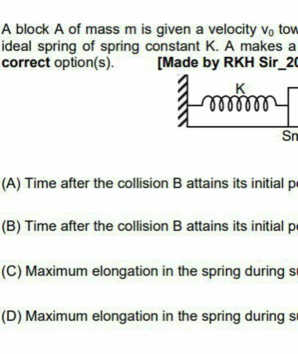 A block A of mass m is given a velocity v0 to ideal spring of spring con..