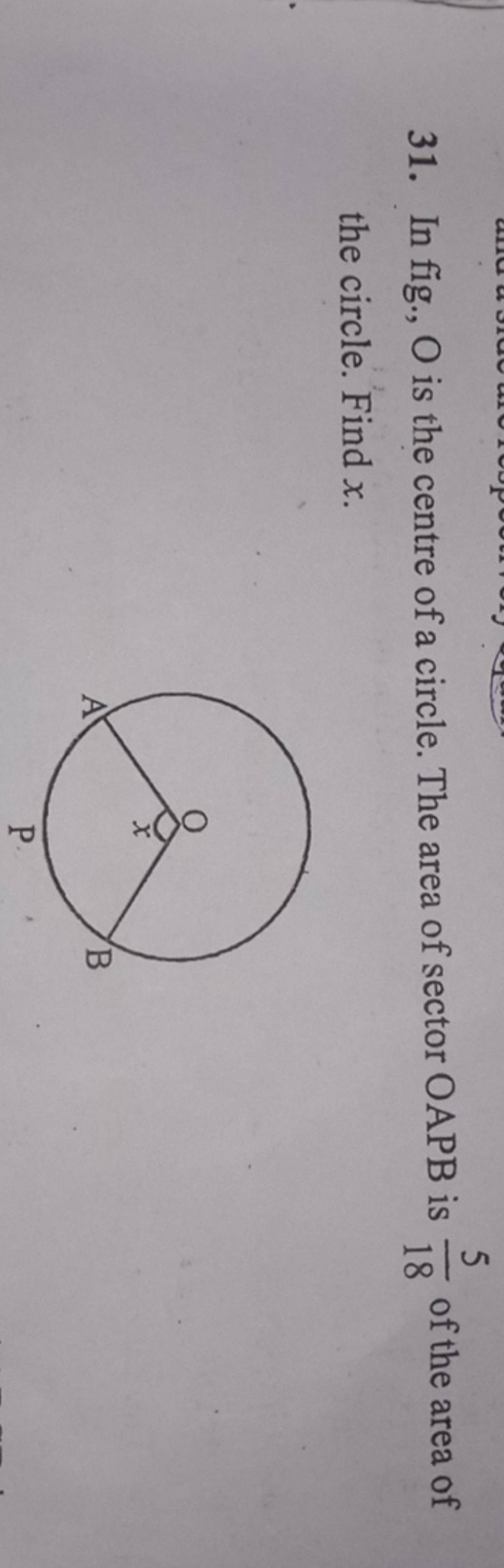 31. In fig., O is the centre of a circle. The area of sector OAPB is 185