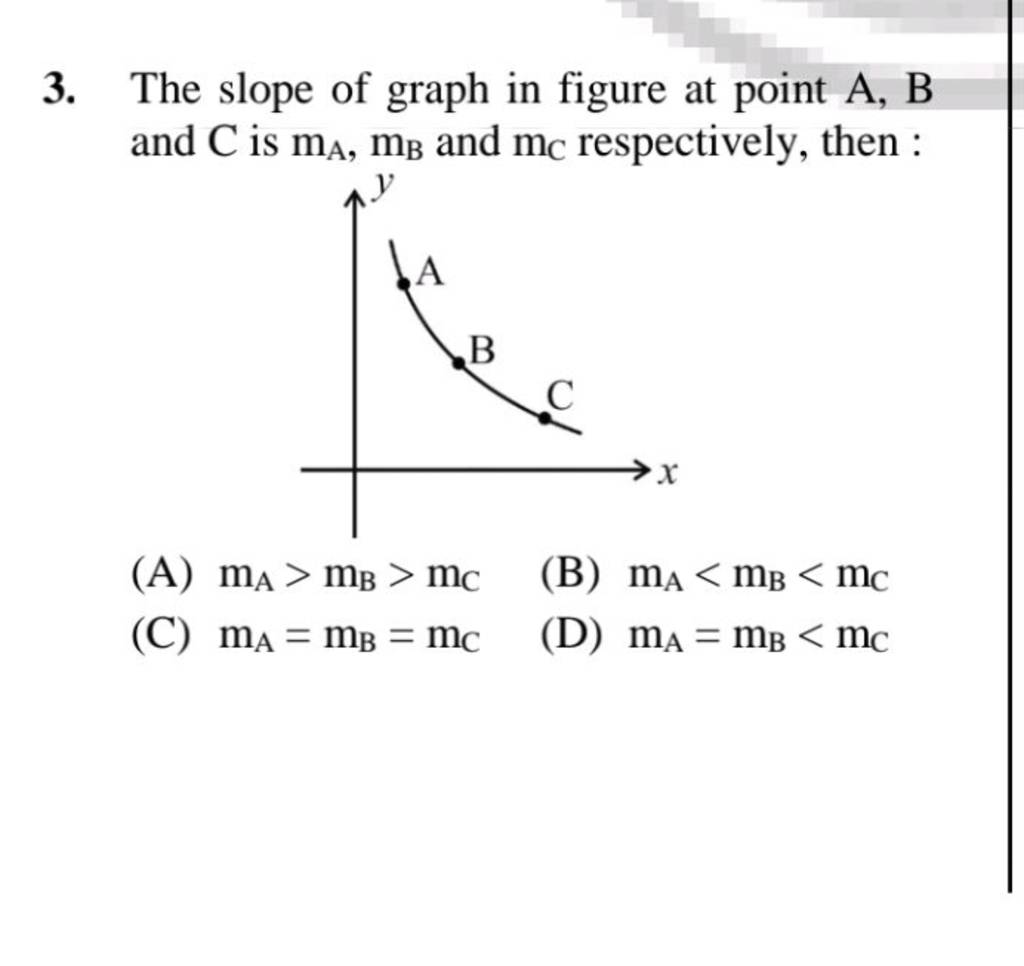 The slope of graph in figure at point A,B and C is mA ,mB and mC respec..
