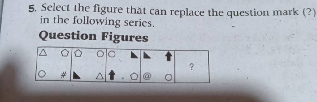 5. Select the figure that can replace the question mark (?) in the follow..