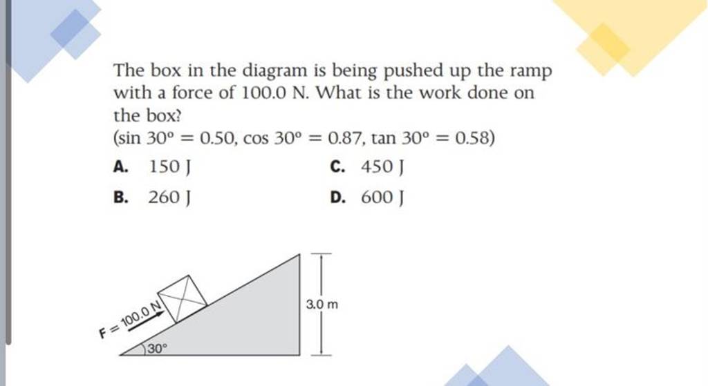 The box in the diagram is being pushed up the ramp with a force of 100.0