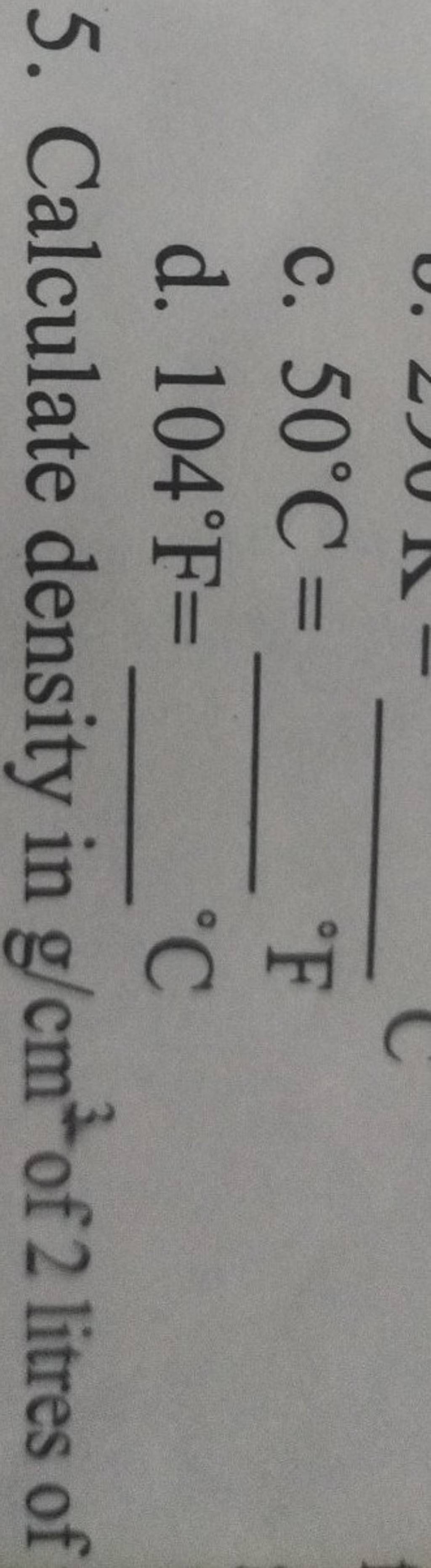 c. 50∘C= ∘F d. 104∘F= ∘C 5. Calculate density in g/cm3 of 2 litres of
