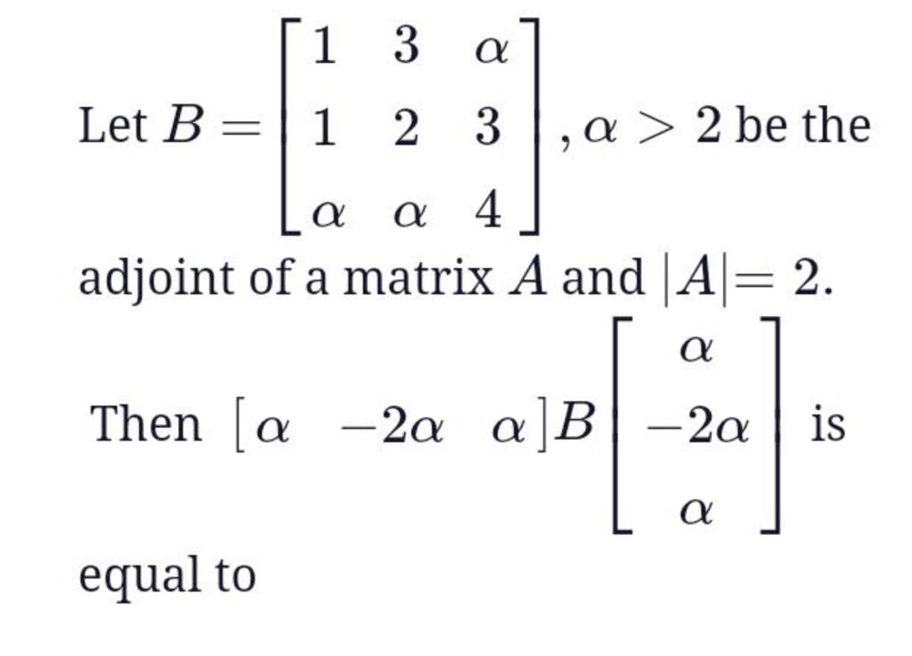 Let B=⎣⎡ 11α 32α α34 ⎦⎤ ,α>2 be the adjoint of a matrix A and ∣A∣=2. Then..