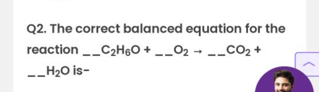 Q2. The correct balanced equation for the reaction −−C2 H6 O+−− O2 →CO2