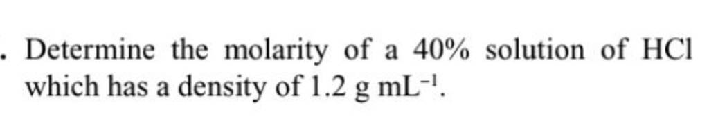 Determine the molarity of a 40% solution of HCl which has a density of 1...