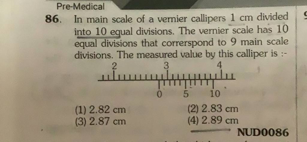 Pre-Medical 86. In main scale of a vernier callipers 1 cm divided into 10..