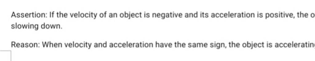 Assertion: If the velocity of an object is negative and its acceleration
