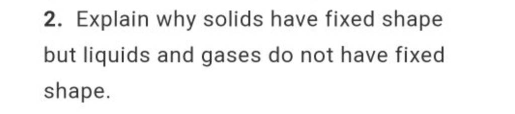 2. Explain why solids have fixed shape but liquids and gases do not have