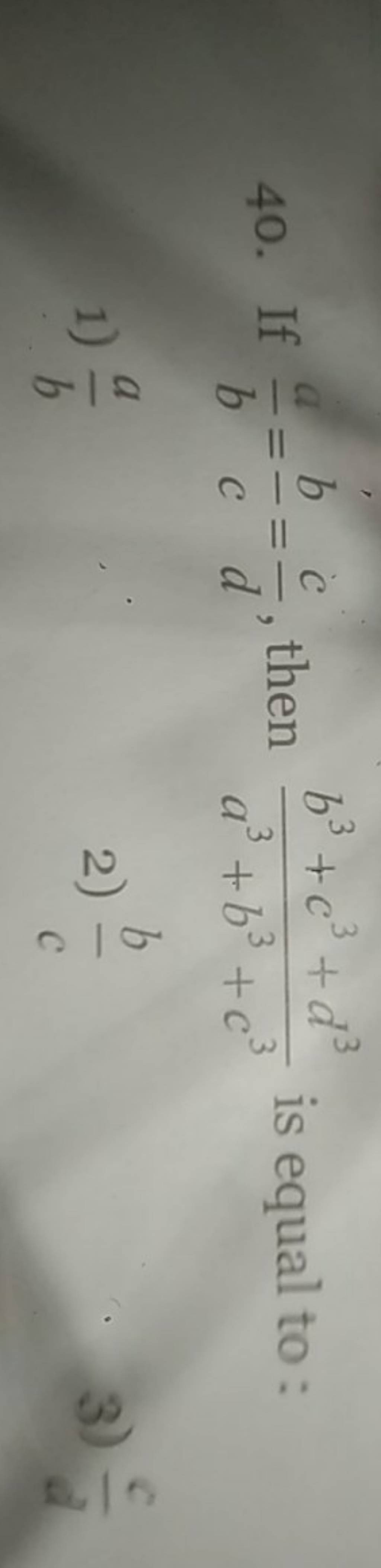 40. If ba =cb =dc , then a3+b3+c3b3+c3+d3 is equal to: 1) ba 2) cb 3)