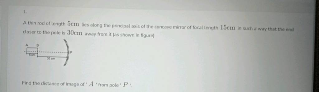 1. A thin rod of length 5 cm lies along the principal axis of the concave..