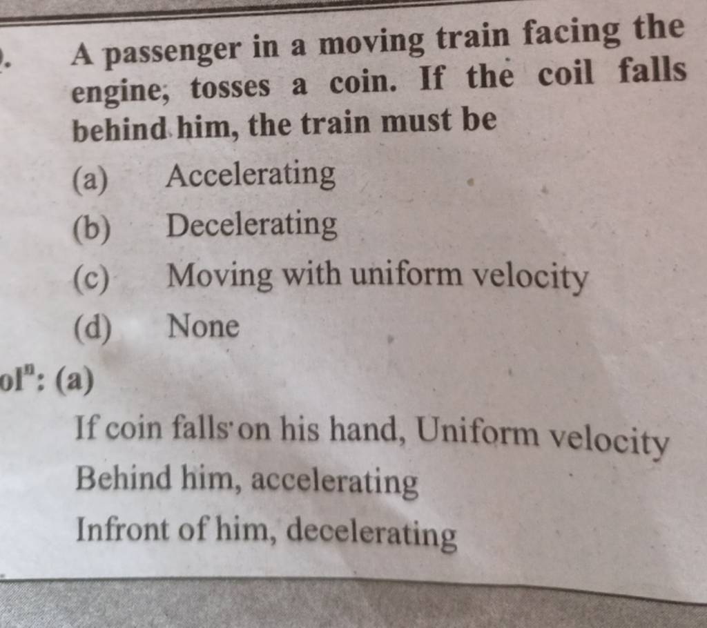 A passenger in a moving train facing the engine; tosses a coin. If the co..