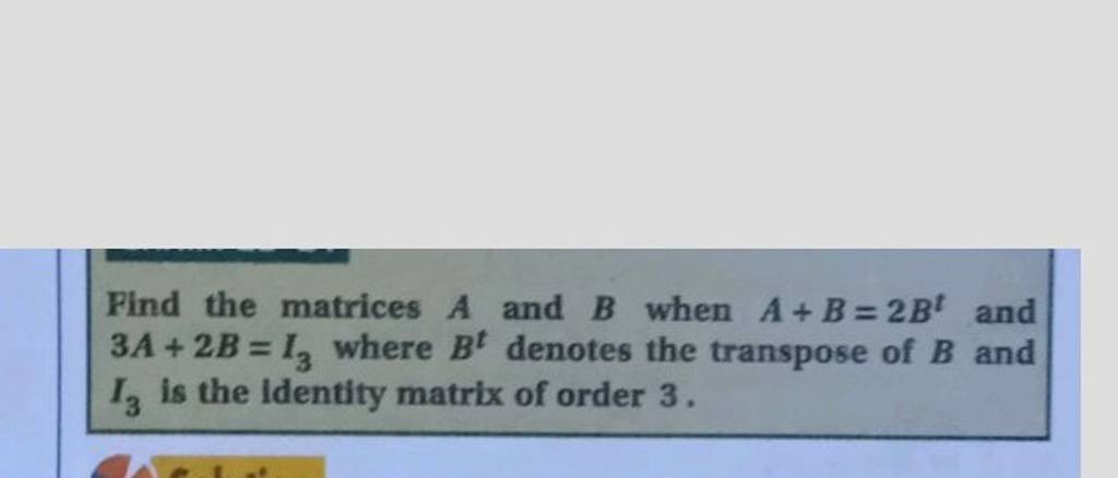 Find the matrices A and B when A+B=2Bt and 3A+2B=I3 where Bt denotes the..