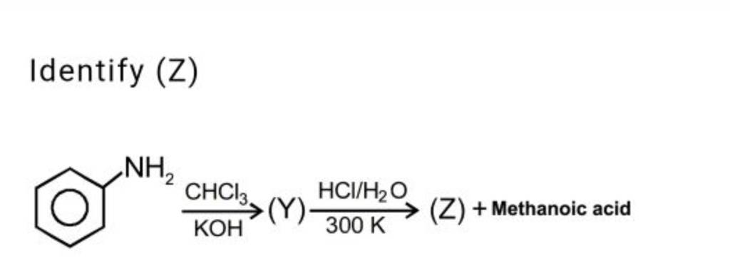 Identify (Z) Nc1ccccc1 KOH CHCl3 (Y)300 K HCl/H2 O (Z) + Methanoic ac..