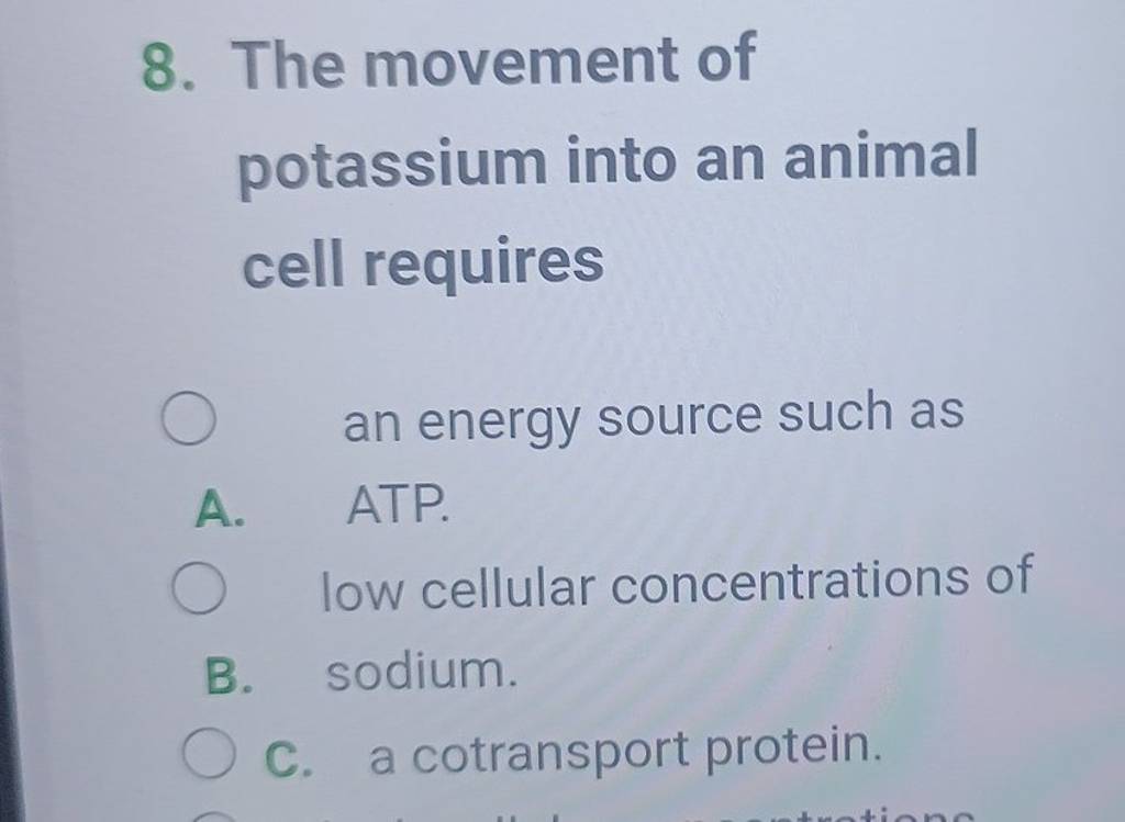 8. The movement of potassium into an animal cell requires an energy sourc..