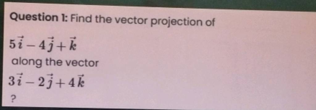 Question I: Find the vector projection of 5i−4j +k along the vector 3i−2j..