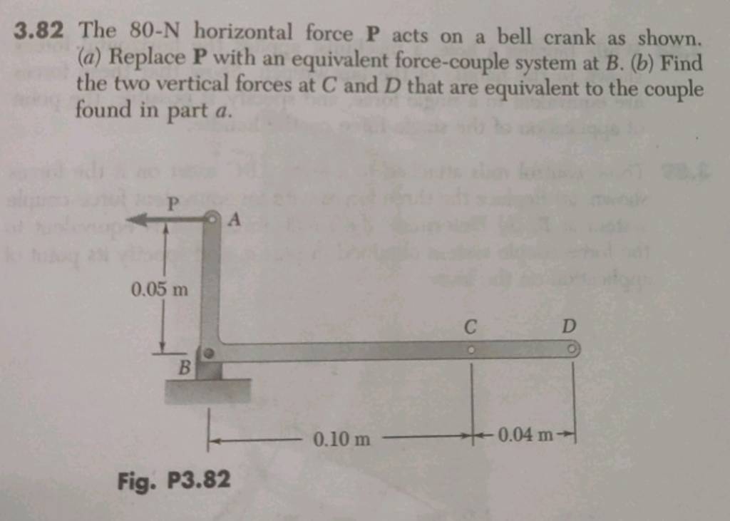 3.82 The 80−N horizontal force P acts on a bell crank as shown. (a) Repla..