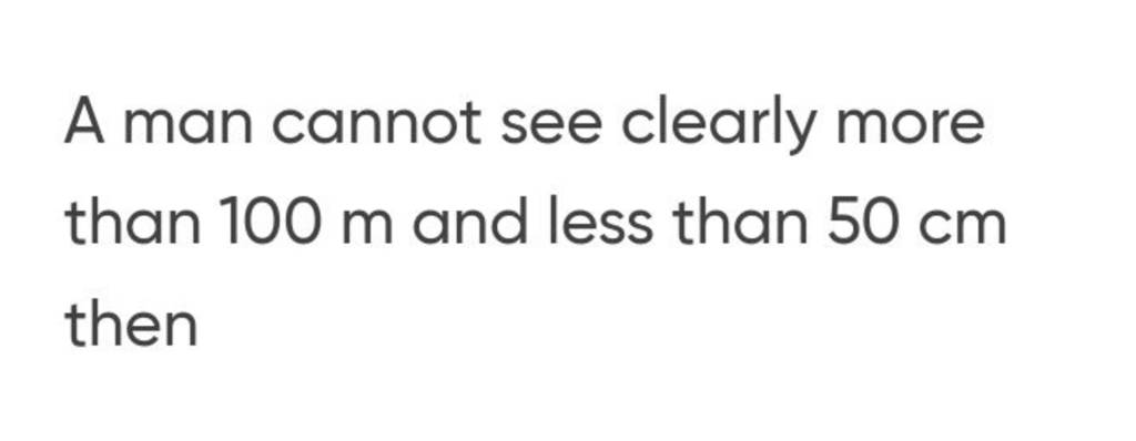 A man cannot see clearly more than 100 m and less than 50 cm then | Filo