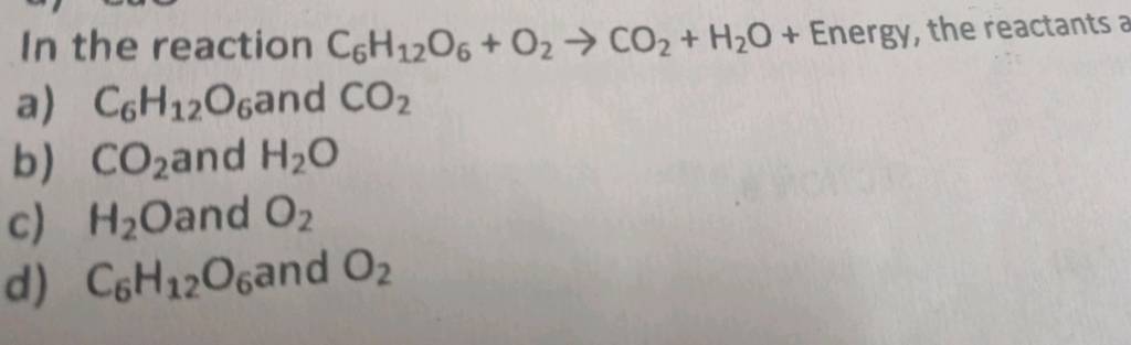 In the reaction C6 H12 O6 +O2 →CO2 +H2 O+ Energy, the reactants | Filo