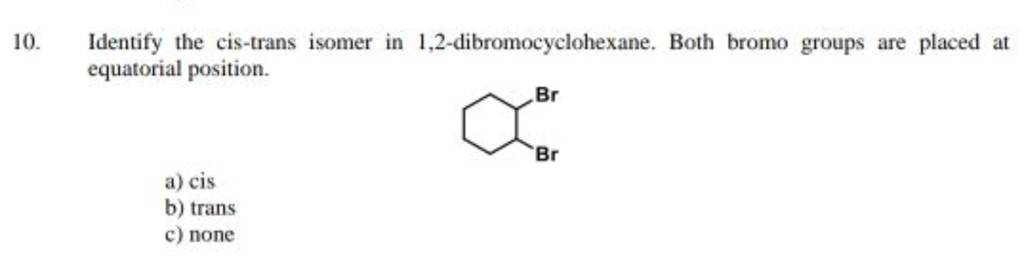 10. Identify the cis-trans isomer in 1,2-dibromocyclohexane. Both bromo g..