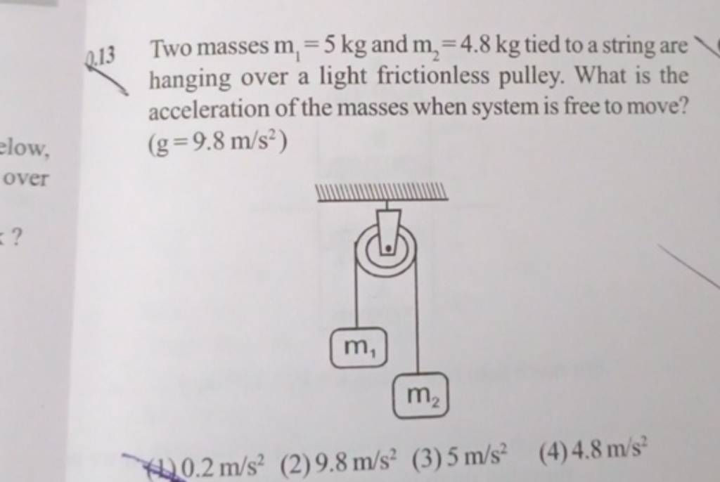 Q.13 Two masses m1 =5 kg and m2 =4.8 kg tied to a string are hanging over..