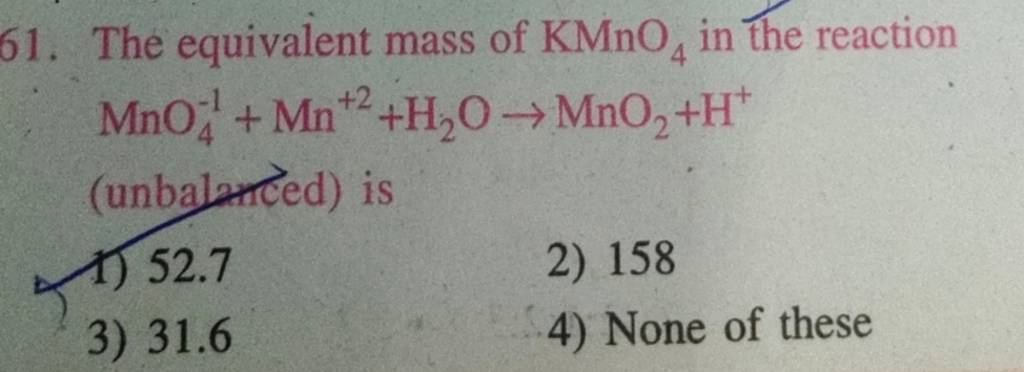 The equivalent mass of KMnO4 in the reaction MnO4−1 +Mn+2+H2 O→MnO2 +H+