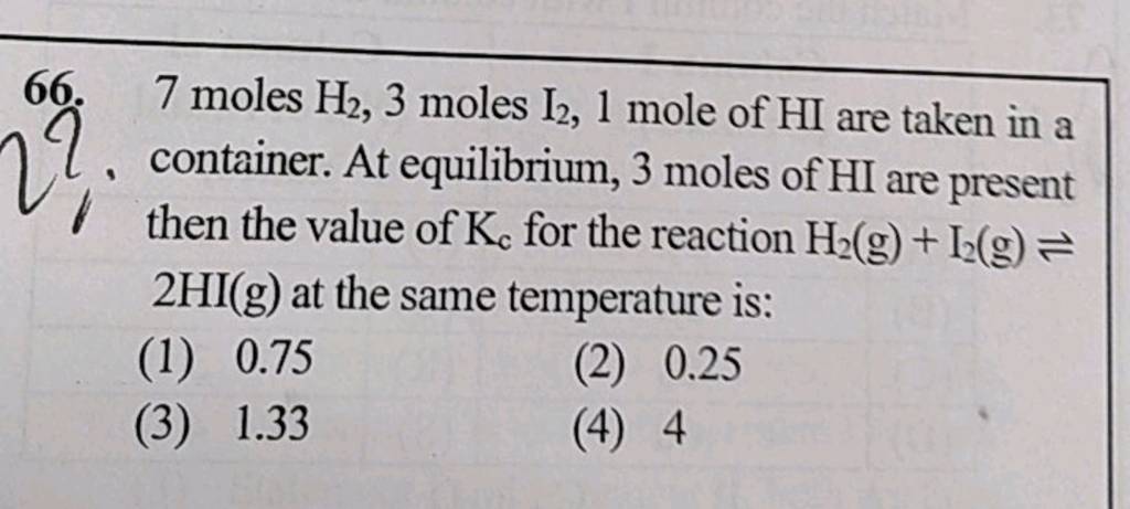 7 moles H2 ,3 moles I2 ,1 mole of HI are taken in a container. At equilib..