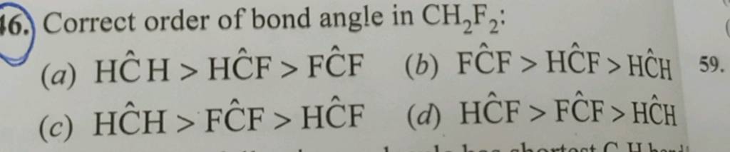 16. Correct order of bond angle in CH2 F2 : (a) HC^H>HCF>FCF (b) FCF>HC..
